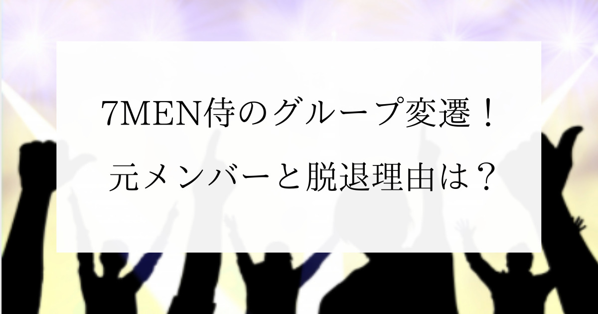 7MEN侍の脱退メンバーと理由は？元メンバーのやらかし不祥事は？